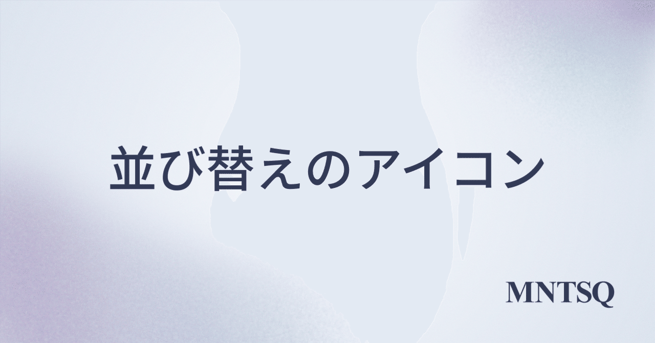 並び替えのアイコン｜UIデザインポリシー整理｜MNTSQ株式会社