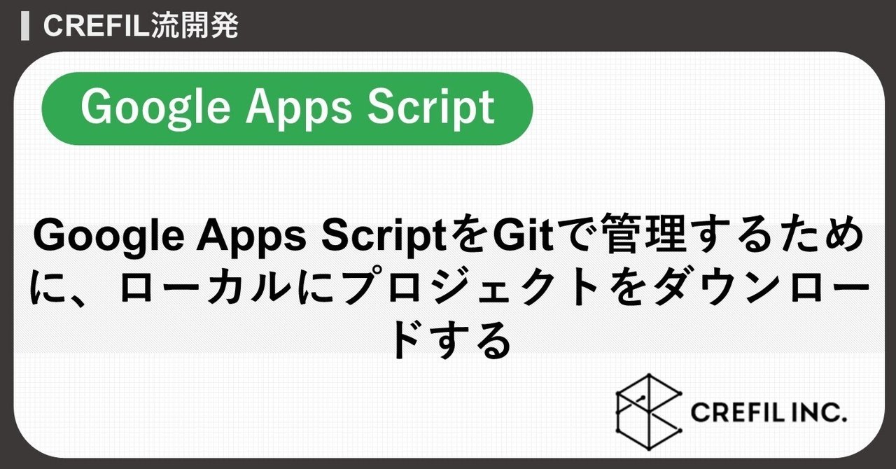 【Google Apps Script】Google Apps ScriptをGitで管理するために、ローカルにプロジェクトをダウンロードする｜CREFIL