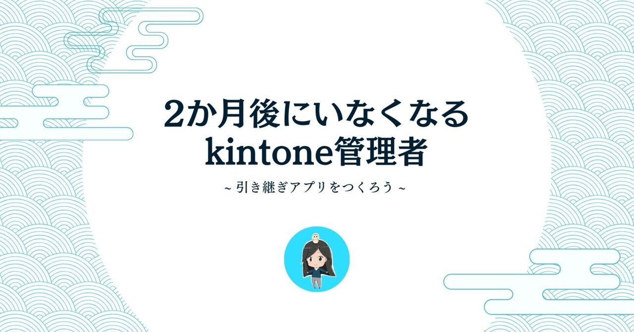 2か月後にいなくなるkintone管理者～引継ぎアプリをつくろう～｜yama