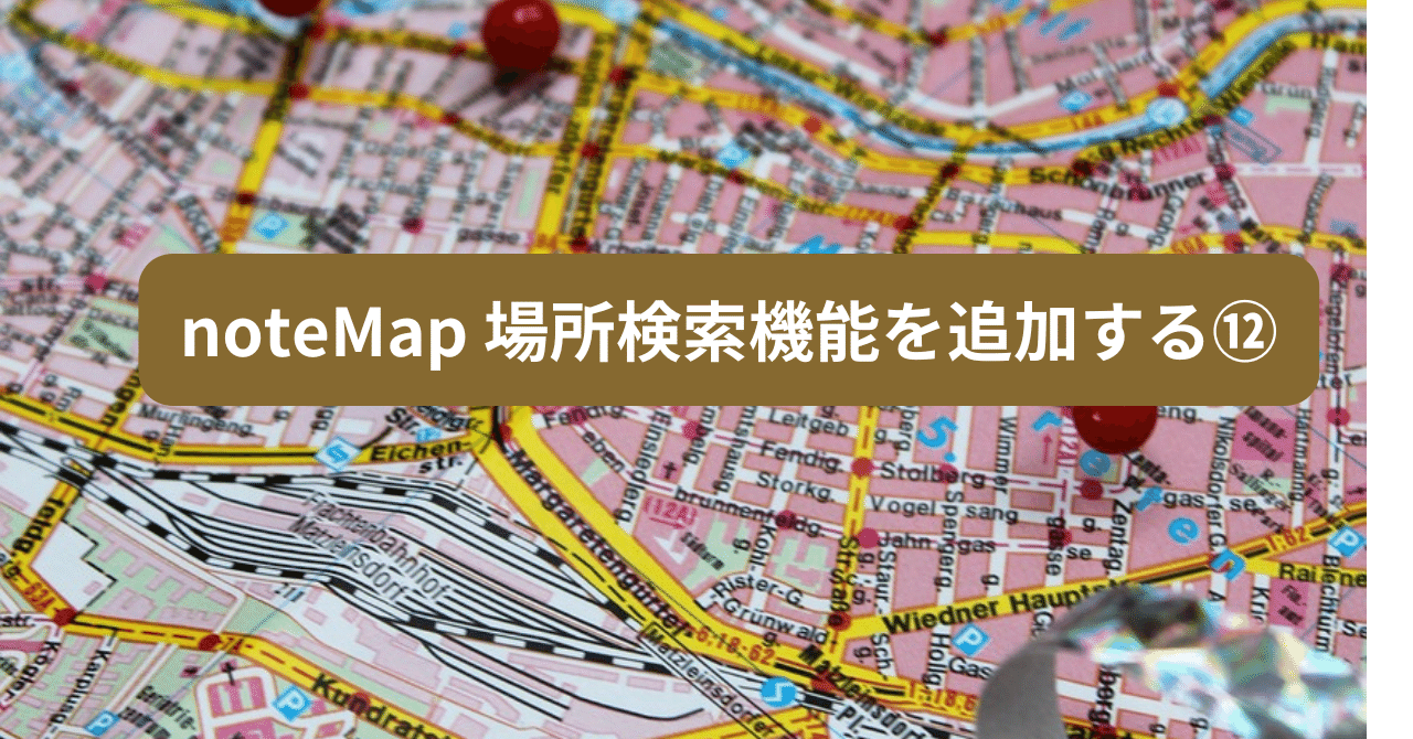 noteMap 場所検索機能を追加する⑫｜老後の生き方はプログラマ🎈