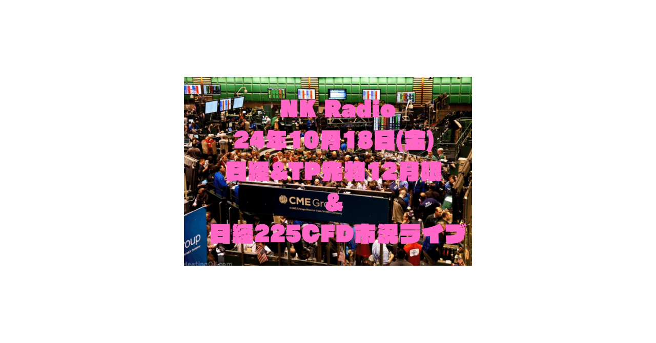 24年10月18日(金) 日経&TP先物12月限 ＆ 日経225CFD市況ライブ｜NK Radio