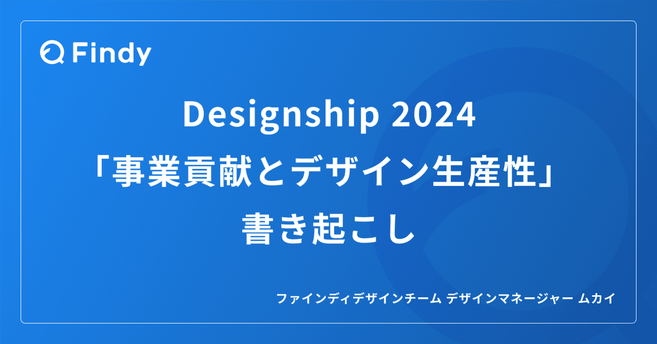 Designship 2024「事業貢献とデザイン生産性」 書き起こし｜ファインディ デザインマネージャー ムカイ