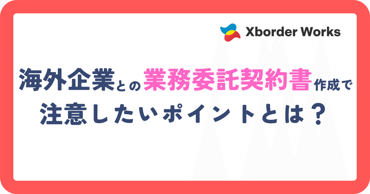 海外企業との業務委託契約書作成で注意したいポイントとは？｜Xborder Works