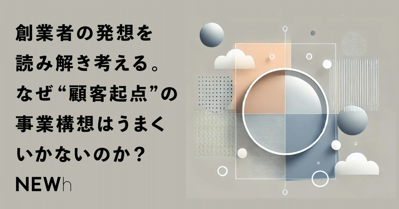 創業者の発想を読み解き考える。なぜ“顧客起点”の事業構想はうまくいかないのか？｜Ken Imamura