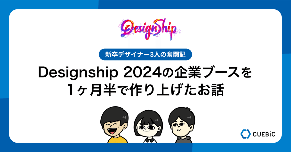 新卒デザイナー3人の奮闘記！400人が訪れる『Designship2024』企業ブースを1ヶ月半で作り上げたお話｜CUEBiC（キュービック）
