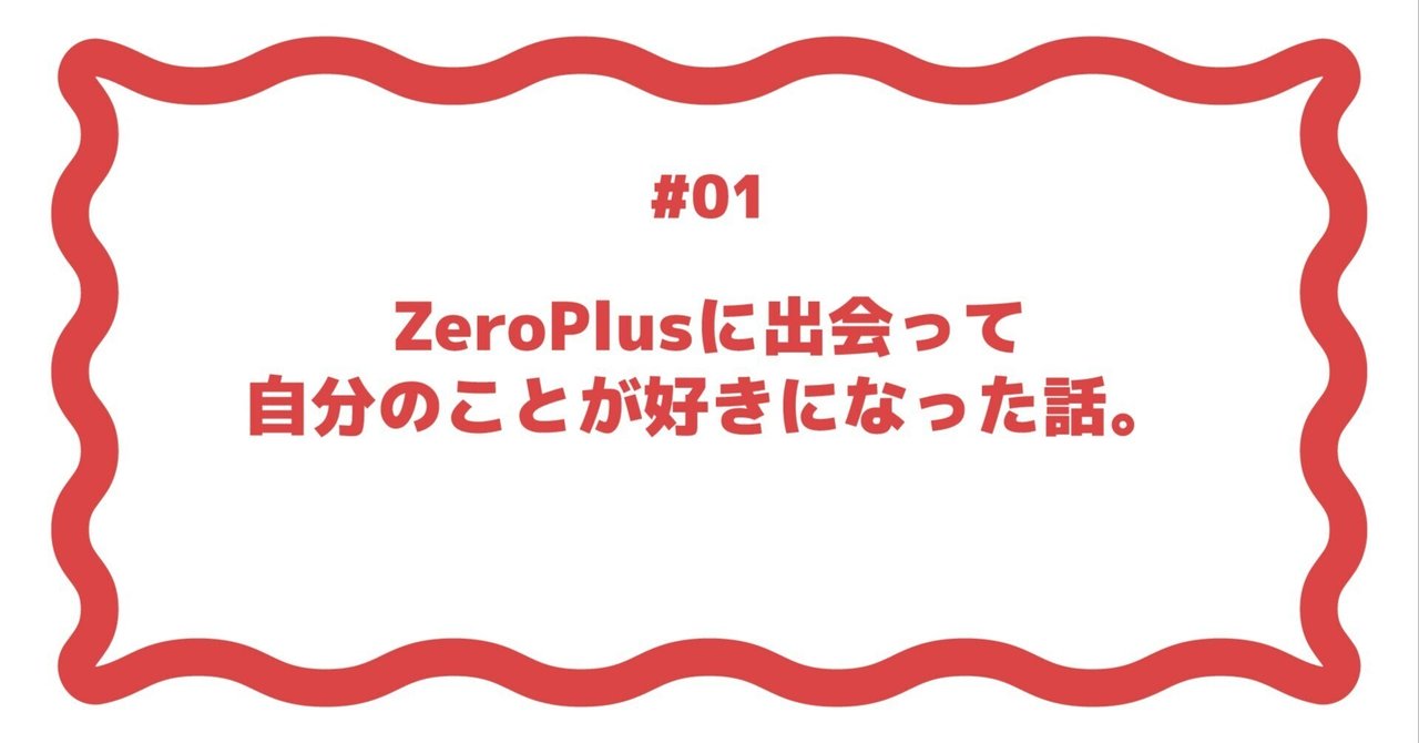 #01 ZeroPlusに出会って、自分のことが好きになった話。｜akamayu