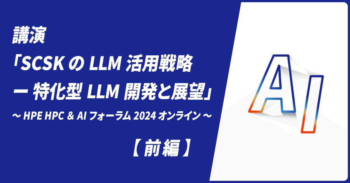 講演「SCSKのLLM活用戦略 – 特化型LLM開発と展望」～HPE HPC & AI フォーラム 2024 オンライン～【前編】｜SCSK TECH