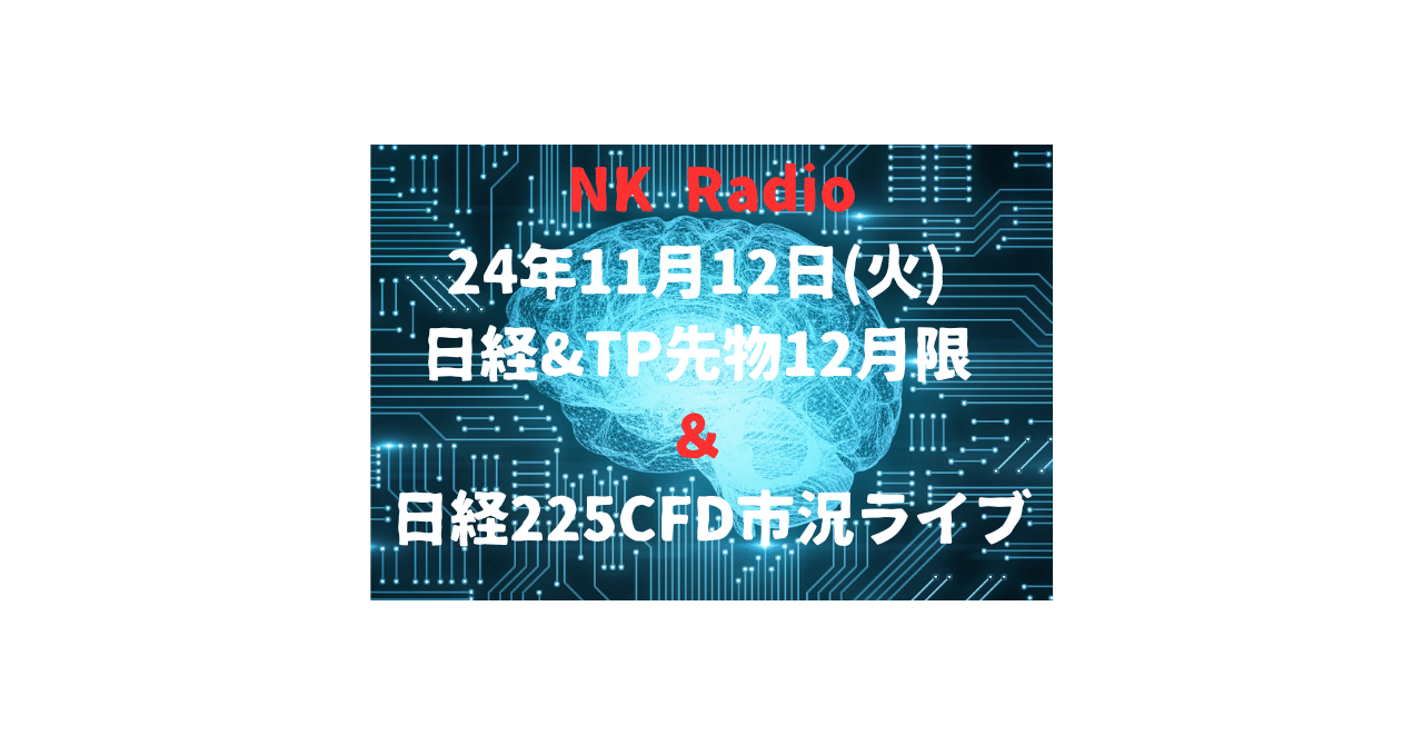 24年11月12日(火) 日経&TP先物12月限 ＆ 日経225CFD市況ライブ｜NK Radio