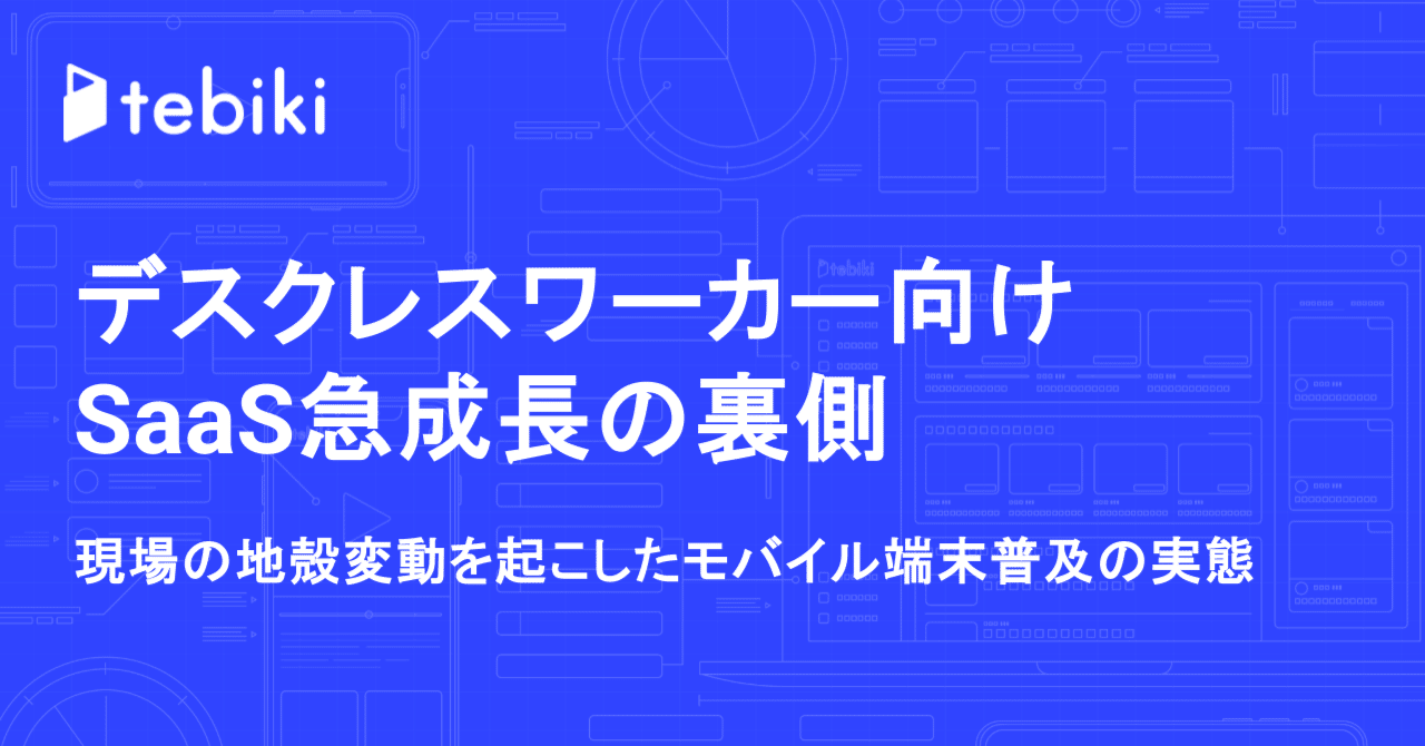 デスクレスワーカー向けSaaS急成長の裏側：現場の地殻変動を起こしたモバイル端末普及の実態｜tebiki ブログ