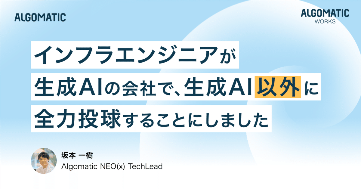 【Algomatic】インフラエンジニアが生成AIの会社で"生成AI以外"に全力投球することにしました｜坂本一樹
