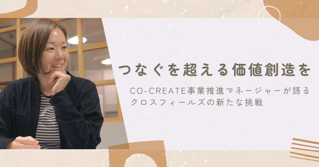 つなぐを超える価値創出を。Co-Create事業推進マネージャーが語るクロスフィールズの新たな挑戦｜CROSS FIELDS