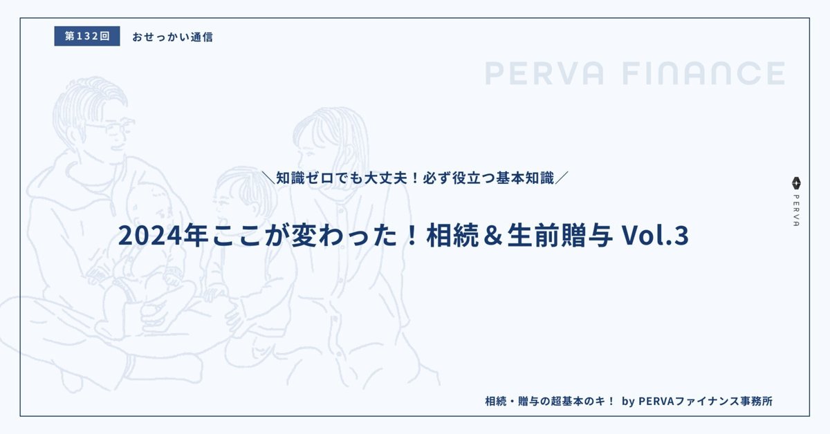 #132｜2024年ここが変わった！相続＆生前贈与 Vol.3 ～相続・贈与の超基本のキ！～｜PERVA ファイナンス事務所｜相続と家族信託を得意とするFP在籍の相続設計事務所。