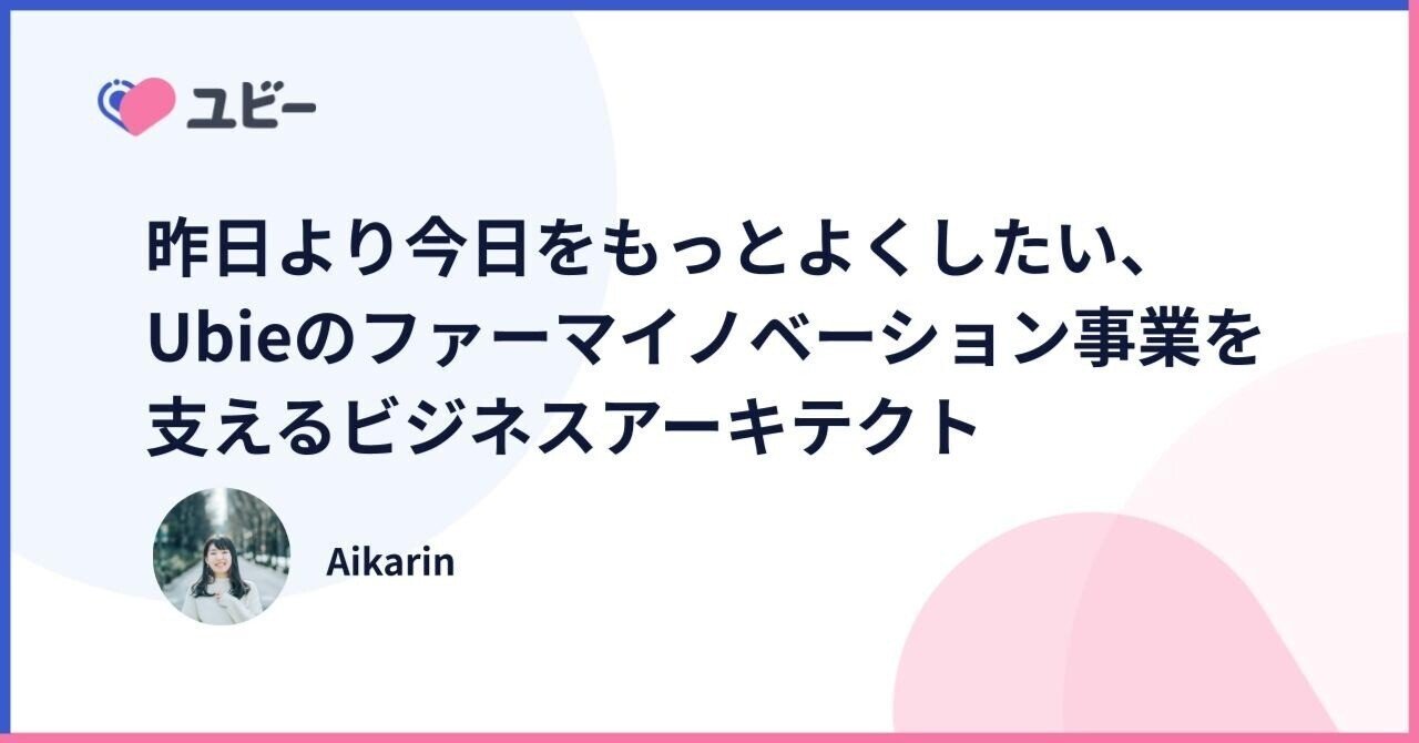 昨日より今日をもっとよくしたい、Ubieのファーマイノベーション事業を支えるビジネスアーキテクト｜Aikarin