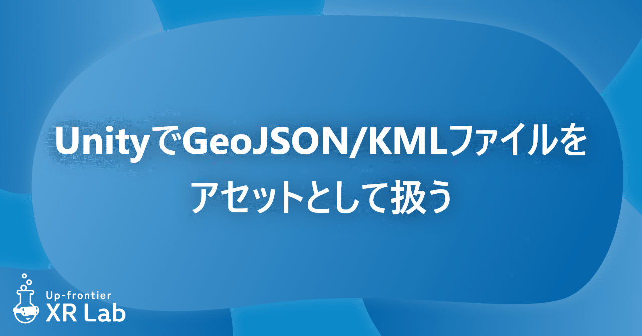 UnityでGeoJSON/KMLファイルをアセットとして扱う｜アップフロンティア株式会社