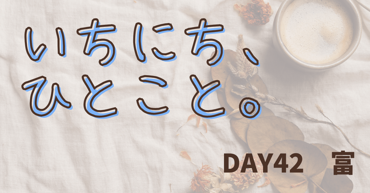 いちにち、ひとこと。～DAY42 富～｜トトロ