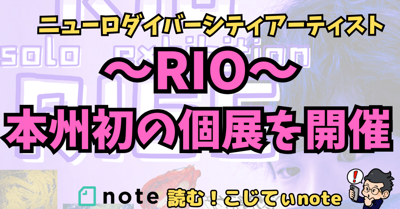 ニューロダイバーシティアーティスト「〜RIO~」本州初の個展を開催します！「〜RIO~ solo exbition 『RISE』」｜読む！こじてぃnote