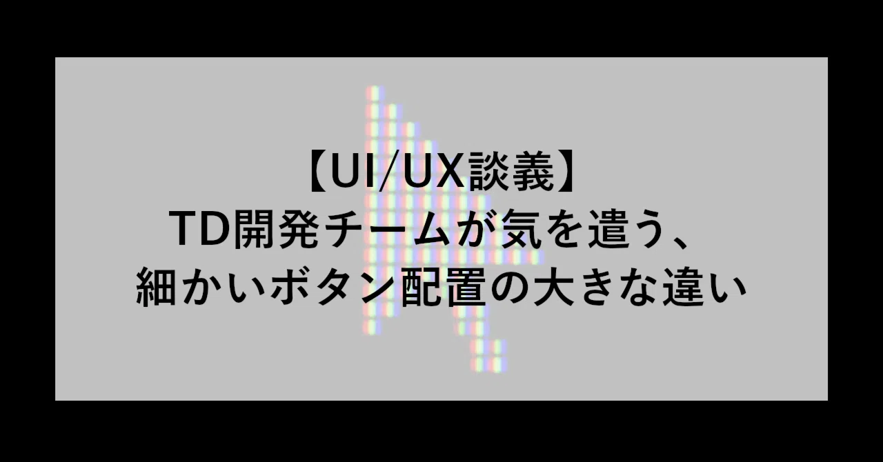 【UI/UX談義】TD開発チームが気を遣う、細かいボタン配置の大きな違い｜SHIFT Group 技術ブログ