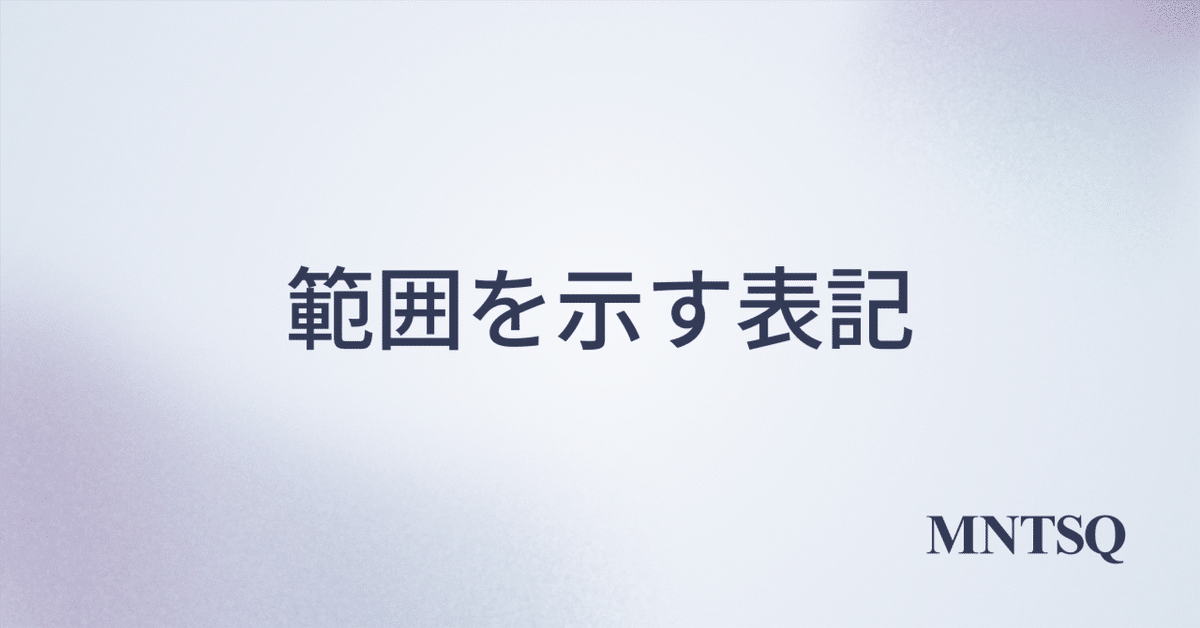範囲を示す表記｜UIデザインポリシー整理｜MNTSQ株式会社