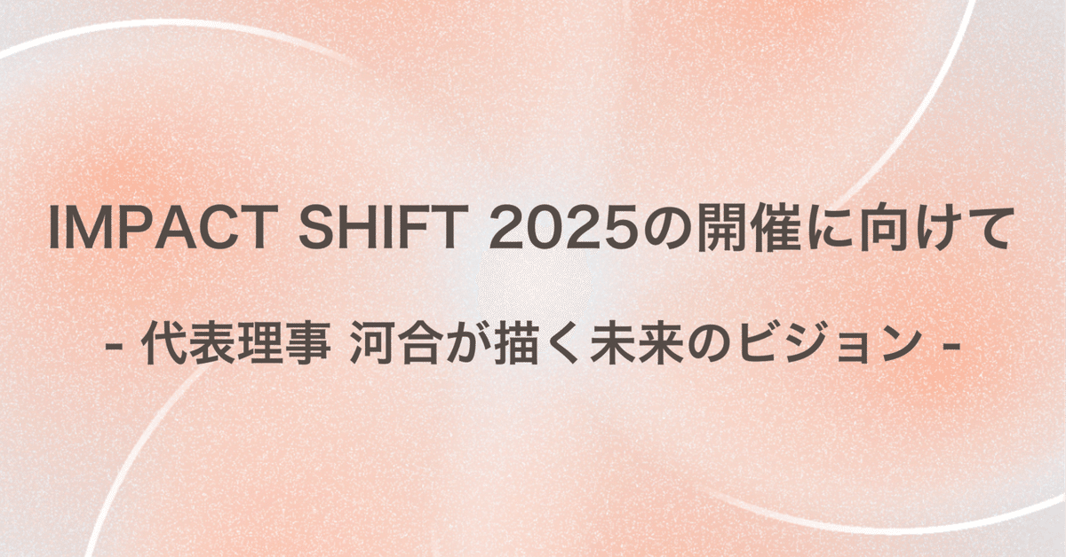 【開催まで100日！】IMPACT SHIFT 2025の開催に向けて、代表理事 河合が描く未来のビジョン｜IMPACT SHIFT（インパクトシフト）｜2025/3/1-2 開催