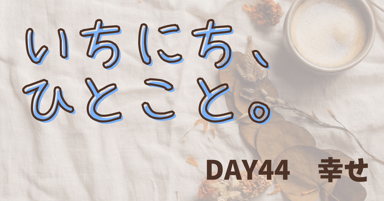 いちにち、ひとこと。～DAY44 幸せ～｜トトロ