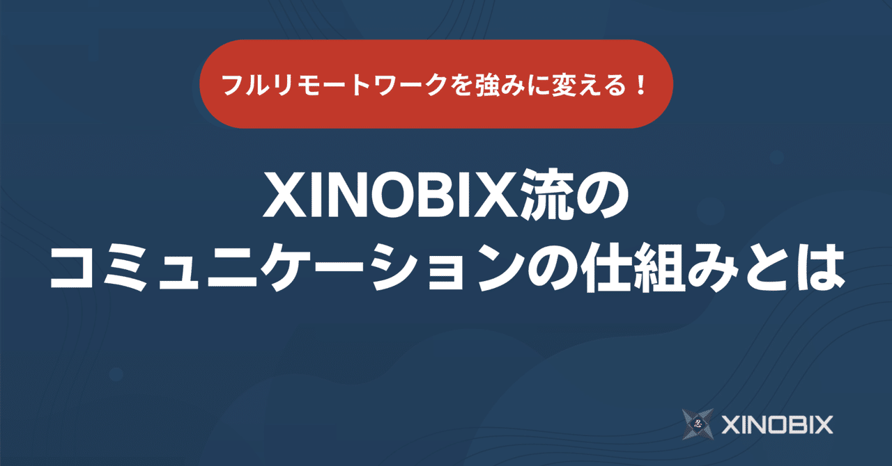 フルリモートワークを強みに変える！XINOBIX流のコミュニケーションの仕組みとは｜XINOBIX株式会社