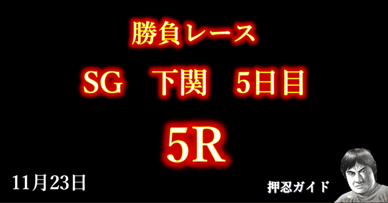 2024.11.23版｜勝負レース｜SG下関5日目｜5R｜直前予想｜押忍ガイド｜SH金寶（S H Kam Po）