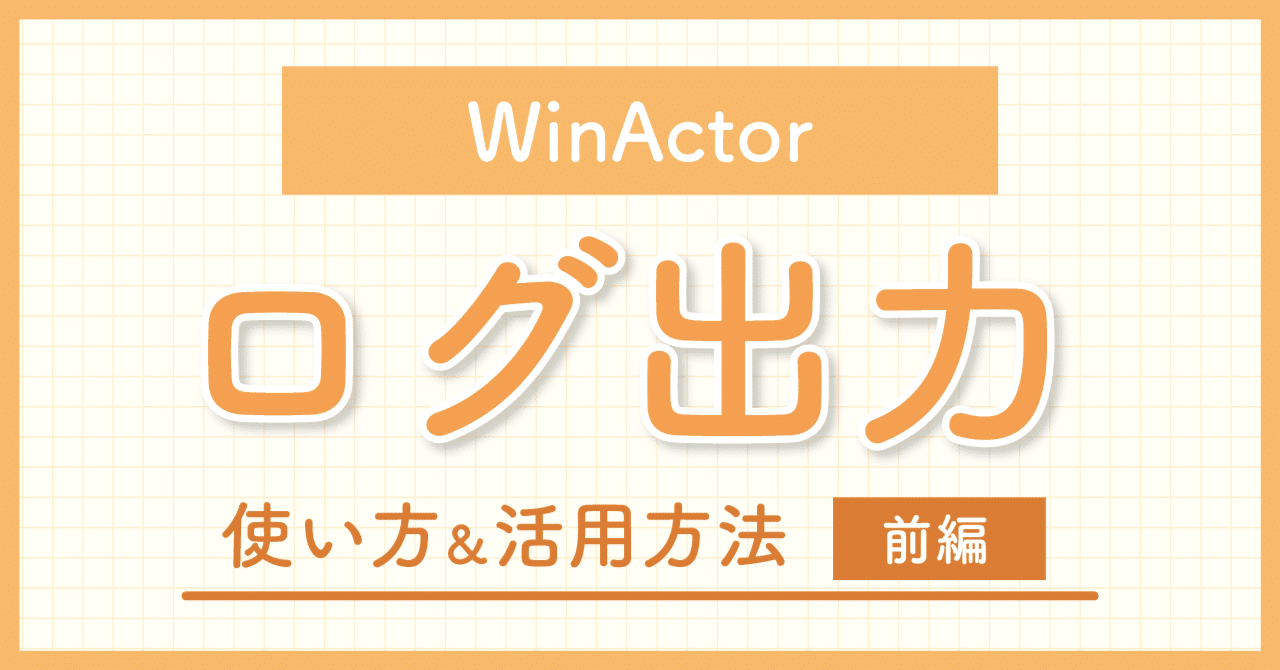 【WinActor】ログ出力の使い方＆活用方法（前編）｜Works ID_キャンスタ編集部