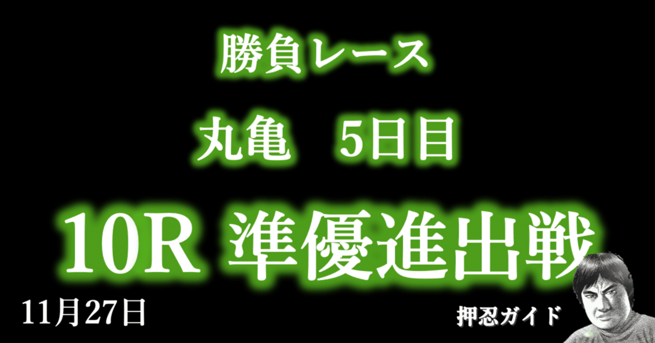 2024.11.27版｜勝負レース｜丸亀5日目｜10R準優進出戦｜直前予想｜押忍ガイド｜SH金寶（S H Kam Po）