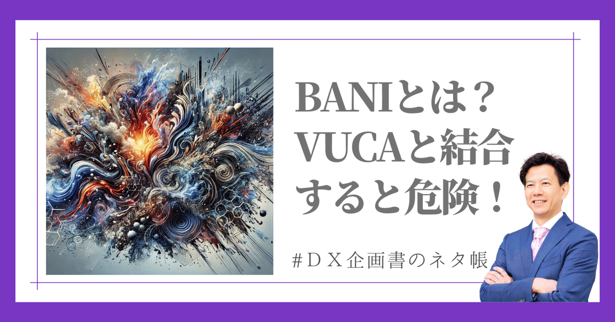 BANIとは？VUCAを超える新たな時代の不確実性を解説、まさに時代はカオス！｜#DX企画書のネタ帳｜近森満｜DXコンサルタント／IT人材育成／検定事業化｜超知性AI時代のマインドセット