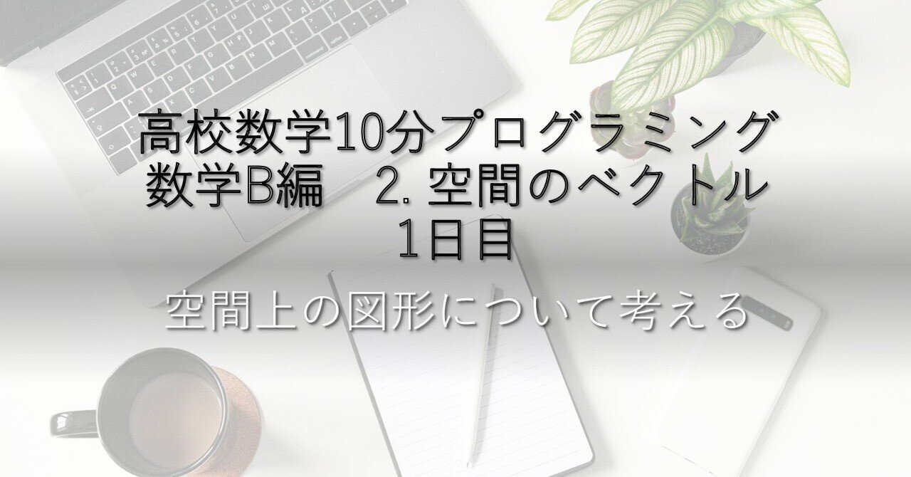 高校数学10分プログラミング（数学b編 2空間のベクトル）1日目「空間上の図形について考える」解説｜mks Papa