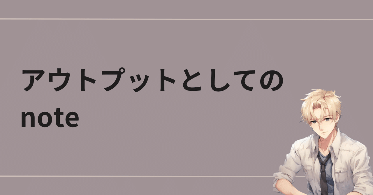アウトプットとしてのnote｜ Akito【1日0.1％ずつの進歩】