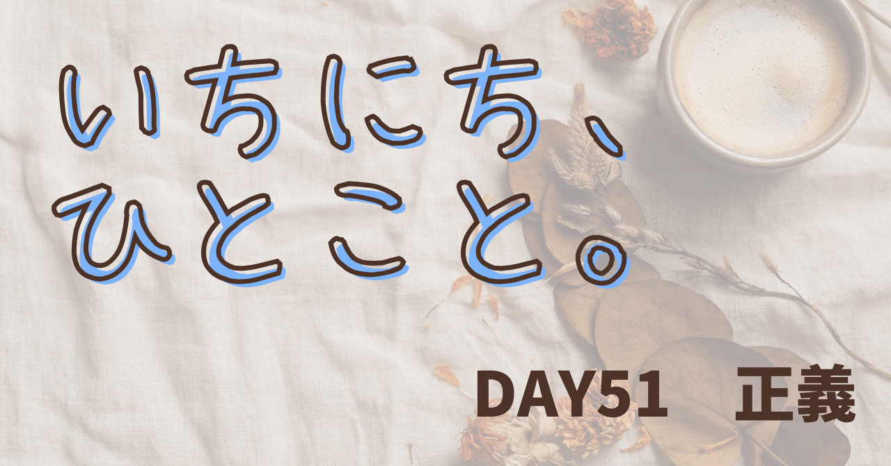 いちにち、ひとこと。～DAY51 正義～｜トトロ