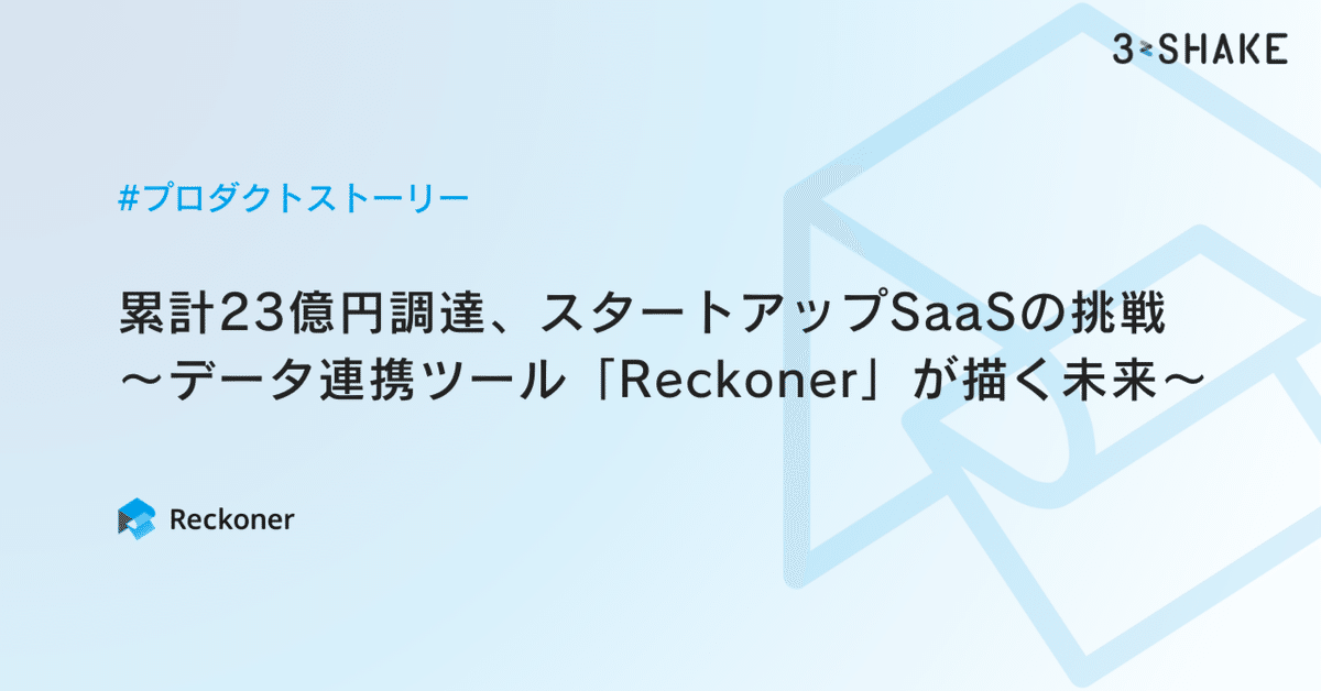 累計23億円調達、スタートアップSaaSの挑戦〜データ連携ツール「Reckoner」が描く未来〜｜株式会社スリーシェイク