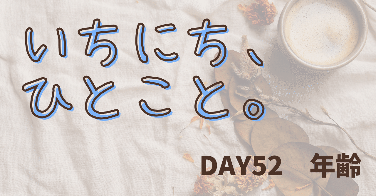 いちにち、ひとこと。～DAY52 年齢～｜トトロ