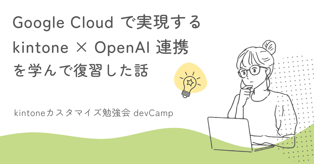 Google Cloud で実現する kintone × OpenAI 連携 を学んで復習した話｜カオリ
