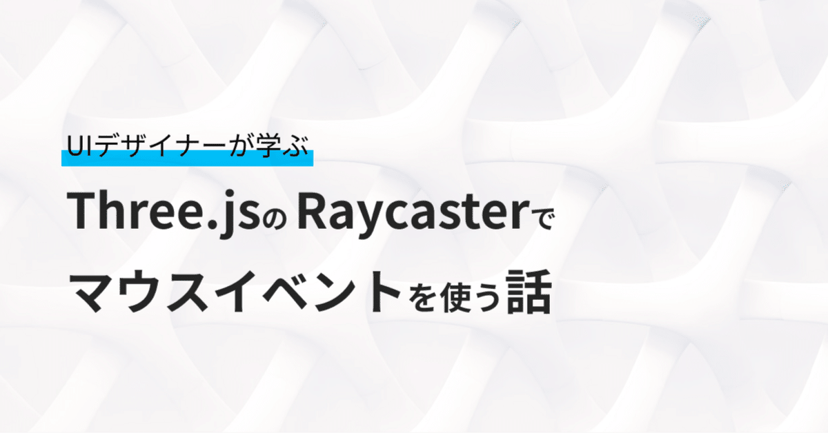 [UIデザイナーが学ぶ]Three.jsの Raycasterで マウスイベントを使う話｜fsato