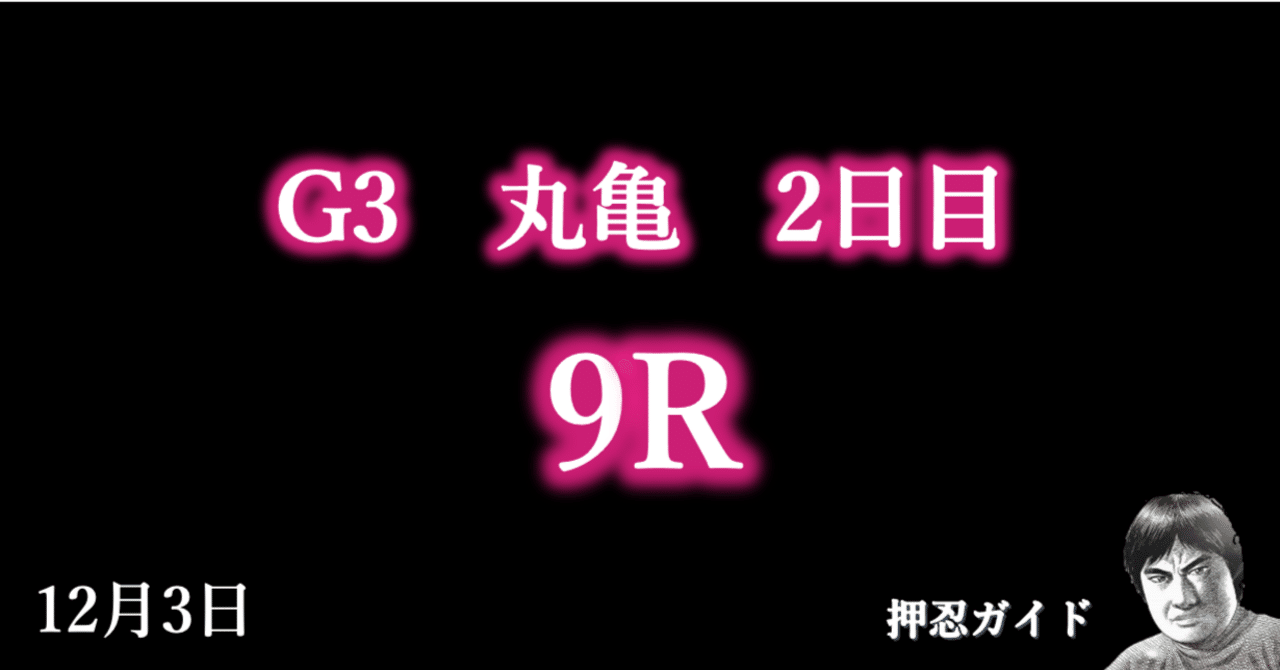 2024.12.3版｜G3丸亀2日目｜9R｜直前予想｜押忍ガイド｜SH金寶（S H Kam Po）