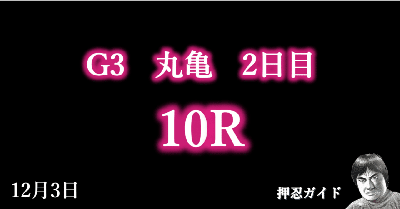 2024.12.3版｜G3丸亀2日目｜10R｜直前予想｜押忍ガイド｜SH金寶（S H Kam Po）