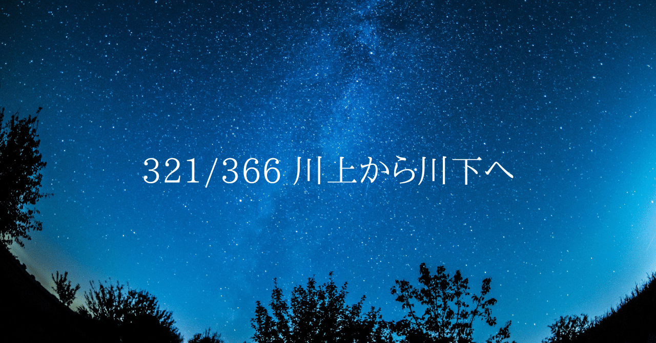 321/366 川上から川下へ｜まる@全ての人の背中を押していきたい人