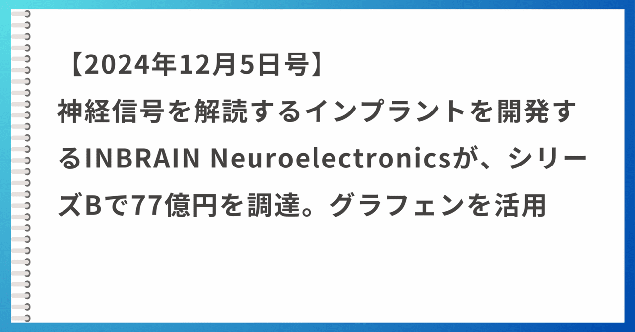 【2024年12月5日号】神経信号を解読するインプラントを開発するINBRAIN Neuroelectronicsが、シリーズBで77億円を ...