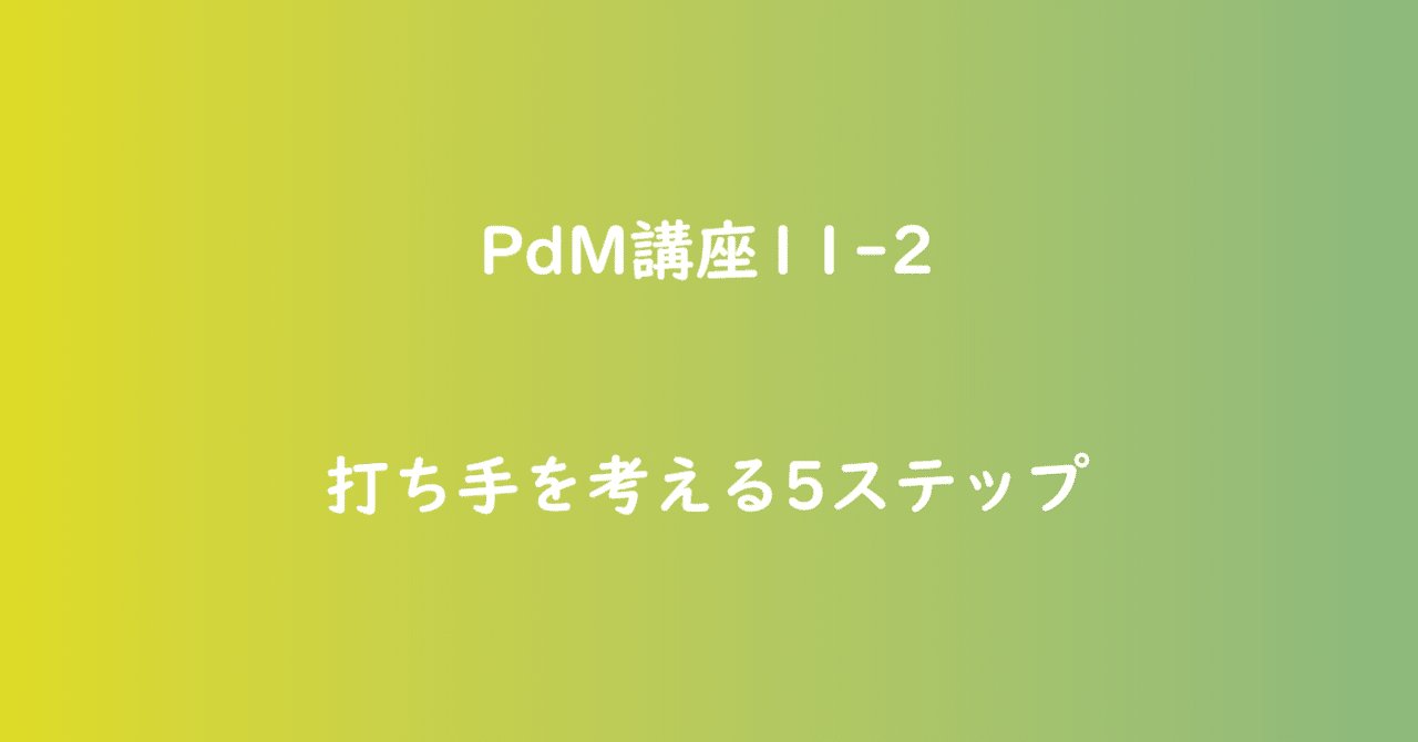 PdM講座11-2 打ち手を考える5ステップ｜小川 正樹 /「今を生きる人たちと、新しい時代を創る。起業家を全力で支援！」
