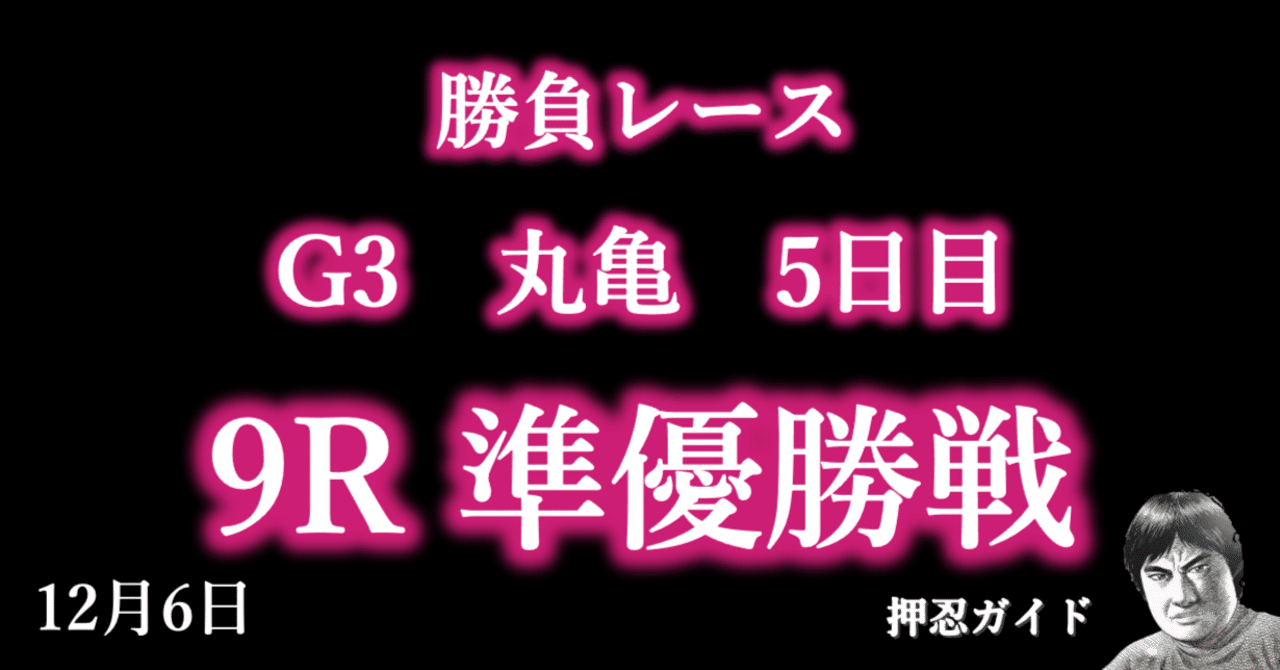 2024.12.6版｜勝負レース｜G3丸亀5日目｜9R準優勝戦｜直前予想｜押忍ガイド｜SH金寶（S H Kam Po）