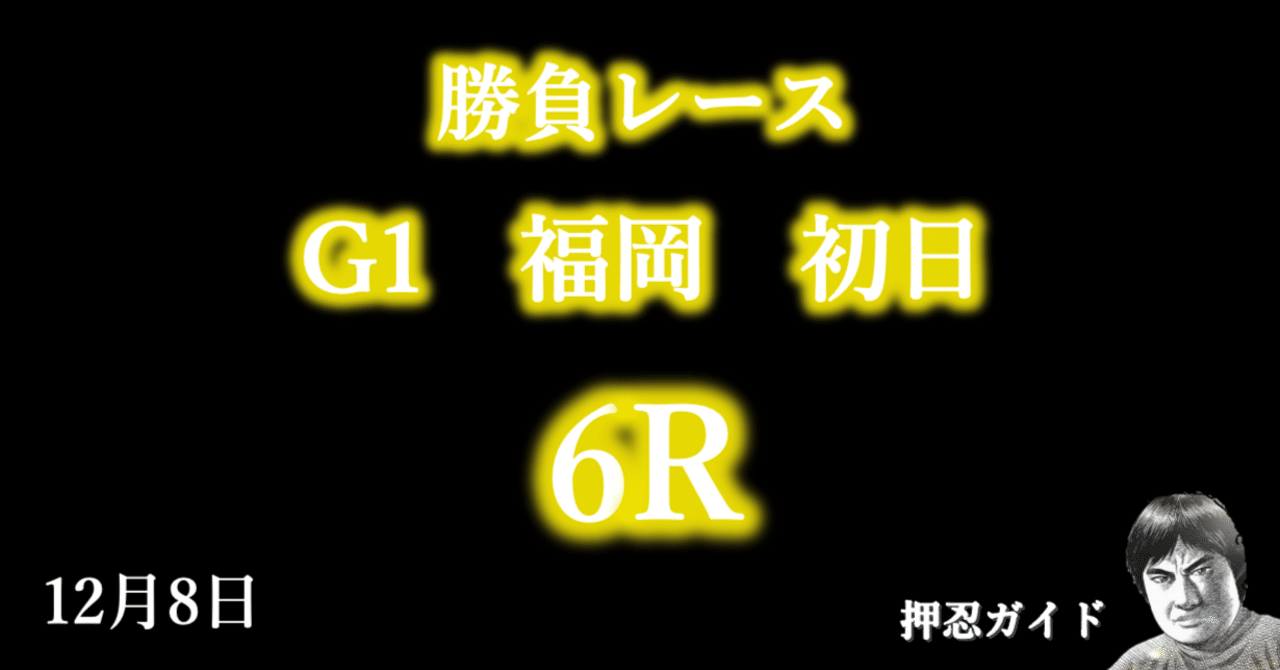 2024.12.8版｜勝負レース｜G1福岡初日｜6R｜直前予想｜押忍ガイド｜SH金寶（S H Kam Po）
