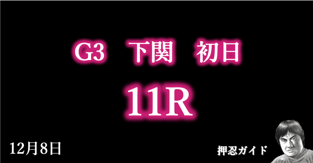 2024.12.8版｜G3下関初日｜11R｜直前予想｜押忍ガイド｜SH金寶（S H Kam Po）