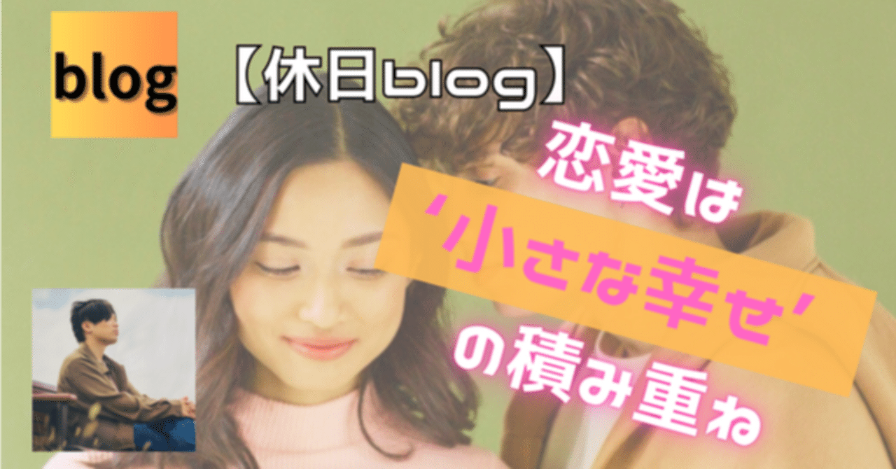 【休日blog】恋愛は ‘小さな幸せ’ の積み重ね｜伊藤 真吾(Shingo Ito)@恋愛アドバイザー