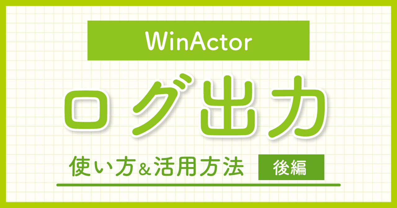 【WinActor】ログ出力の使い方＆活用方法（後編）｜Works ID_キャンスタ編集部