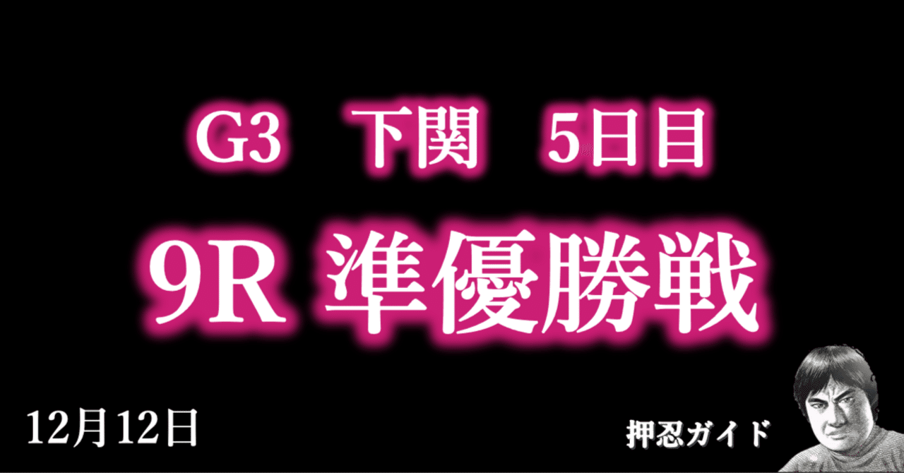 2024.12.12版｜G3下関5日目｜9R準優勝戦｜直前予想｜押忍ガイド｜SH金寶（S H Kam Po）