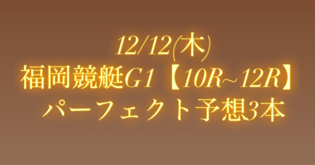 12/12福岡競艇G1【10R~12R】パーフェクト予想3本｜ボス