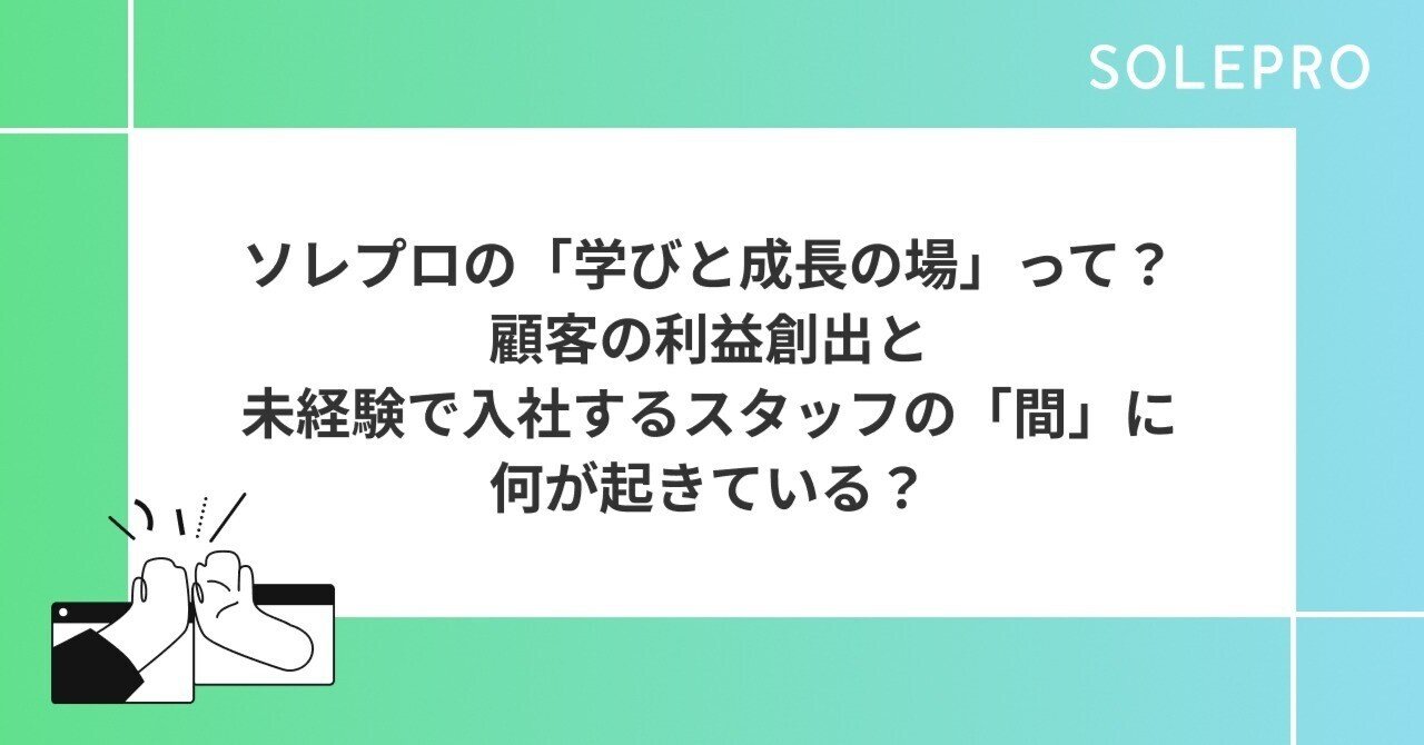 ソレプロの「学びと成長の場」って？顧客の利益創出と未経験で入社するスタッフの「間」に何が起きている？｜SOLEPRO公式