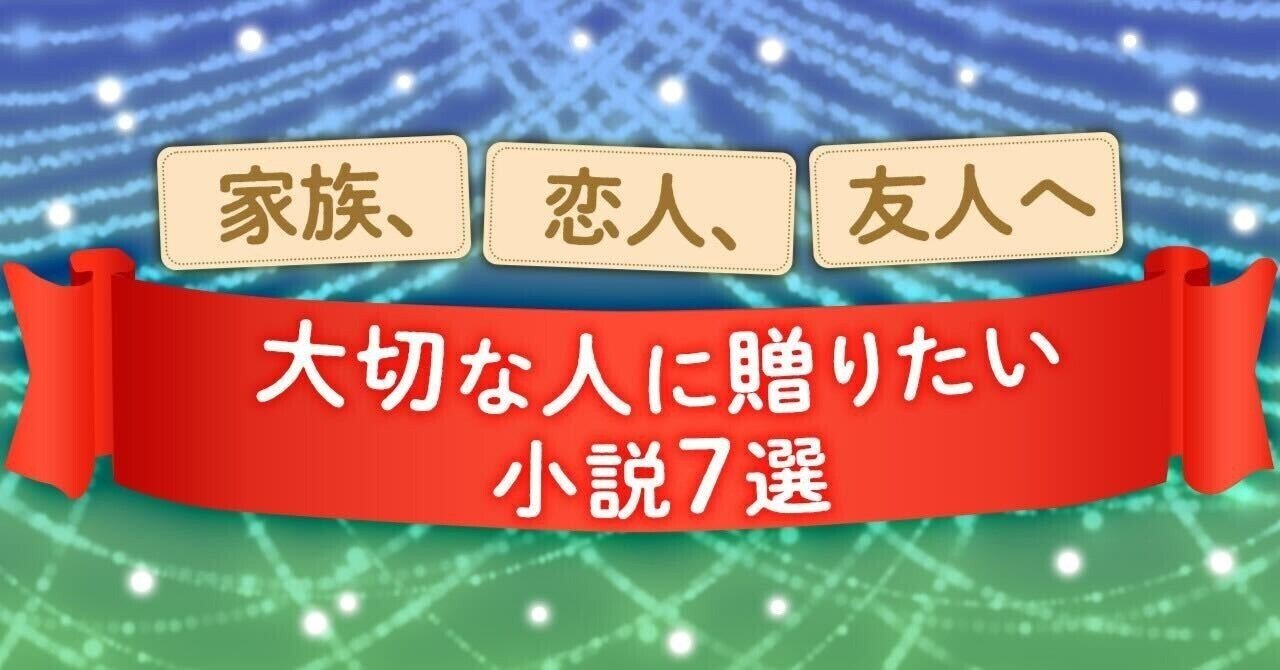 【ブックガイド】家族、恋人、友人へ。「大切な人に贈りたい小説7選」｜KADOKAWA文芸「カドブン」note出張所